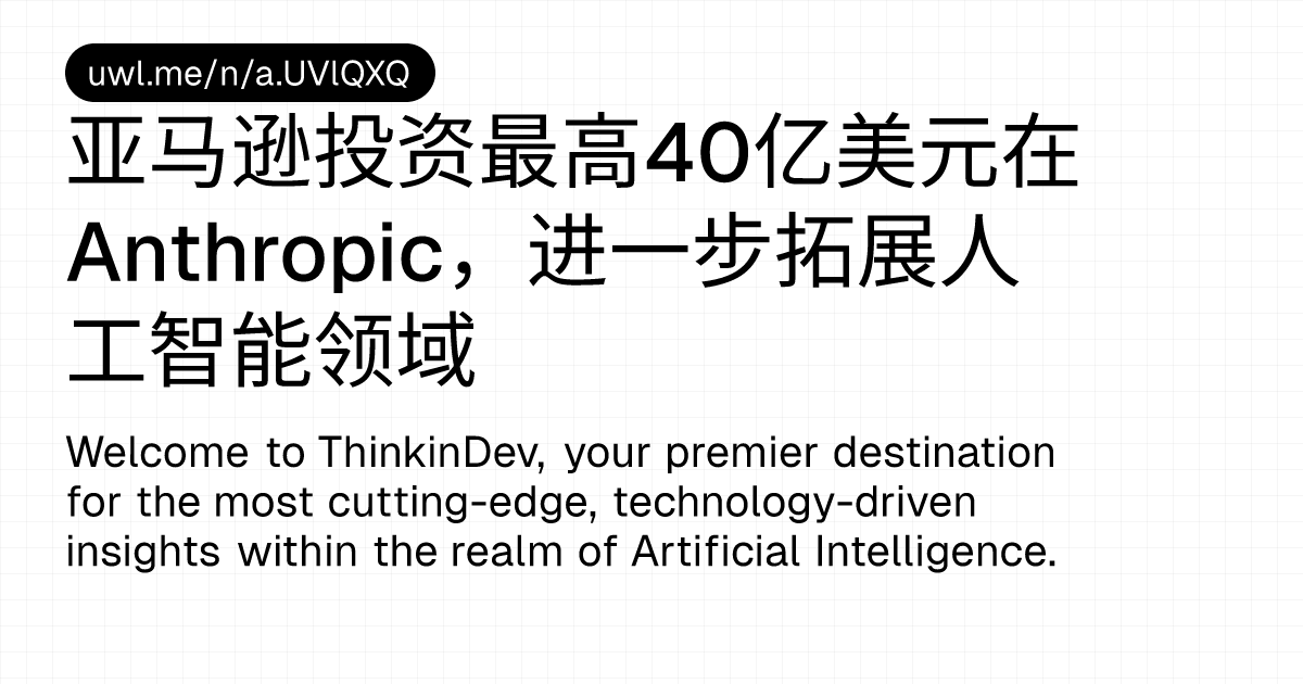 亚马逊投资最高40亿美元在Anthropic，进一步拓展人工智能领域 — 漫话开发者 - UWL.ME