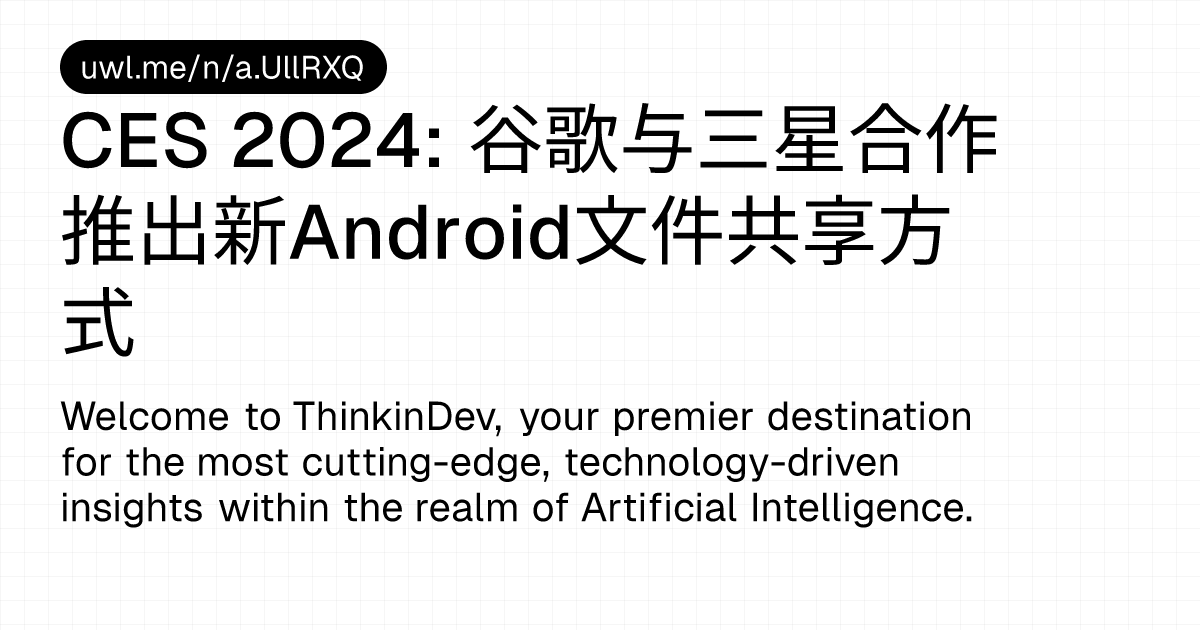 CES 2024: 谷歌与三星合作推出新Android文件共享方式 — 漫话开发者 - UWL.ME