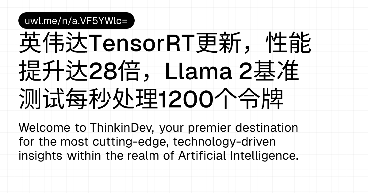 英伟达TensorRT更新，性能提升达28倍，Llama 2基准测试每秒处理1200个令牌 — 漫话开发者 - UWL.ME