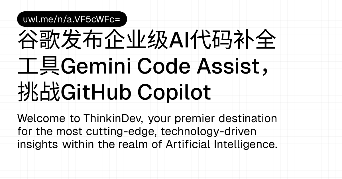谷歌发布企业级AI代码补全工具Gemini Code Assist，挑战GitHub Copilot — 漫话开发者 - UWL.ME
