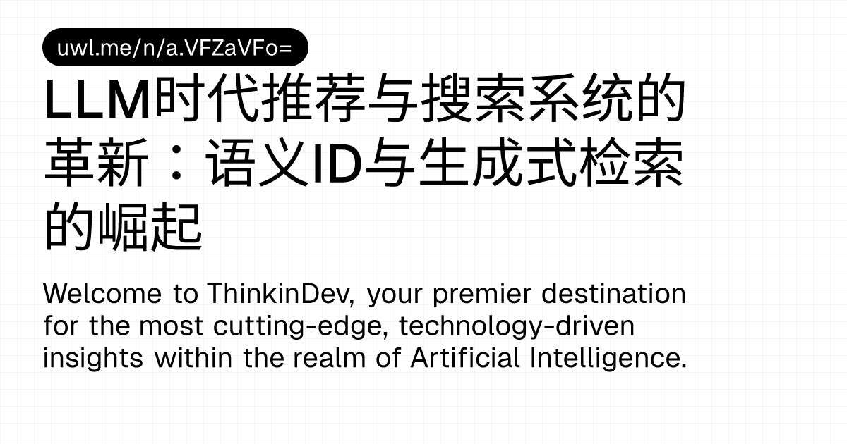 LLM时代推荐与搜索系统的革新：语义ID与生成式检索的崛起 — 漫话开发者 - UWL.ME