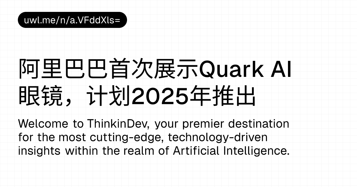 阿里巴巴首次展示Quark AI眼镜，计划2025年推出 — 漫话开发者 - UWL.ME
