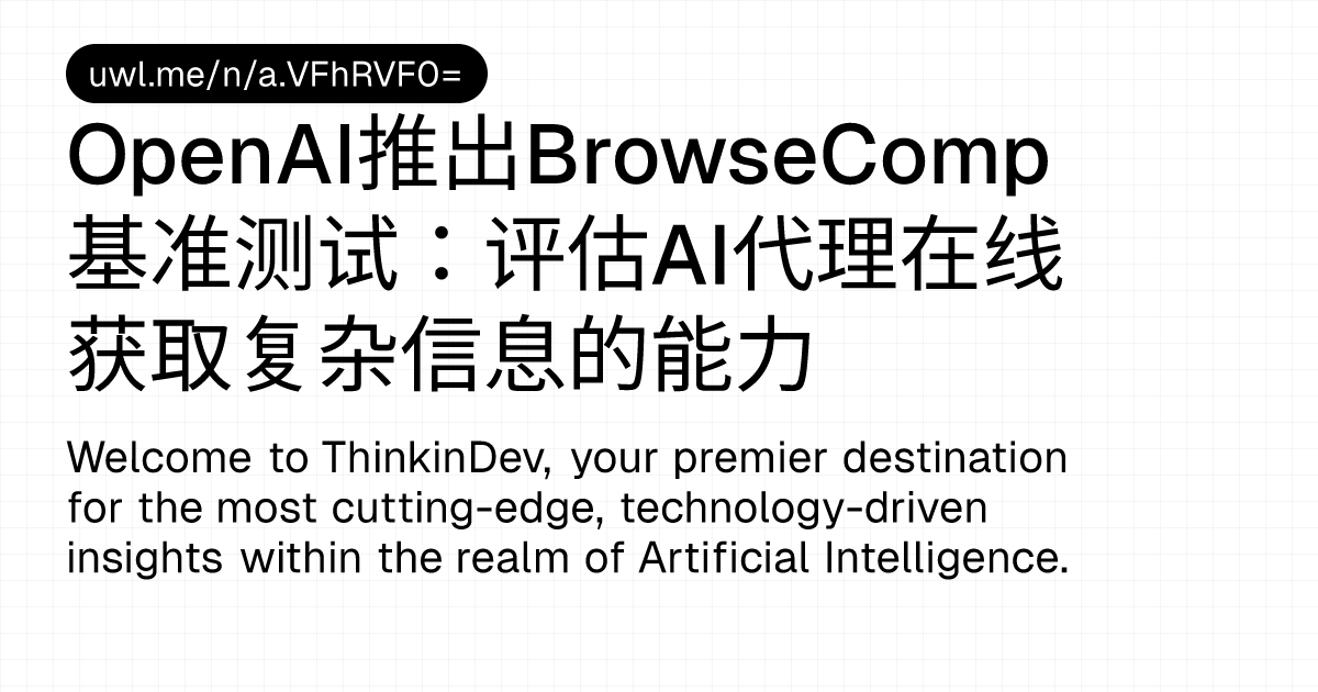 OpenAI推出BrowseComp基准测试：评估AI代理在线获取复杂信息的能力 — 漫话开发者 - UWL.ME