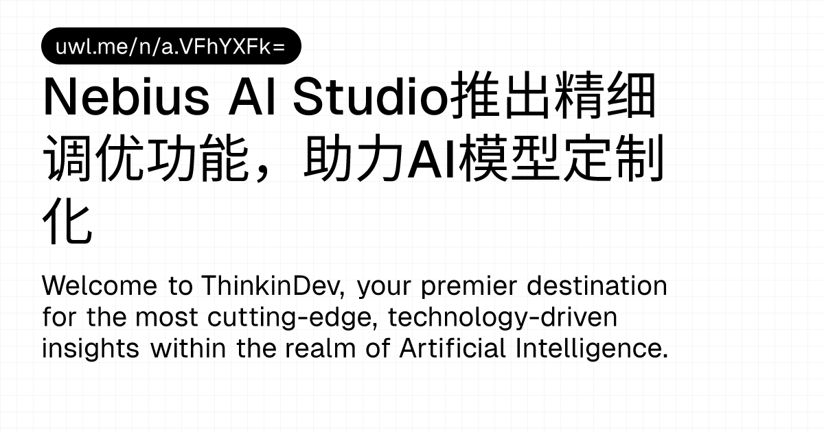 Nebius AI Studio推出精细调优功能，助力AI模型定制化 — 漫话开发者 - UWL.ME