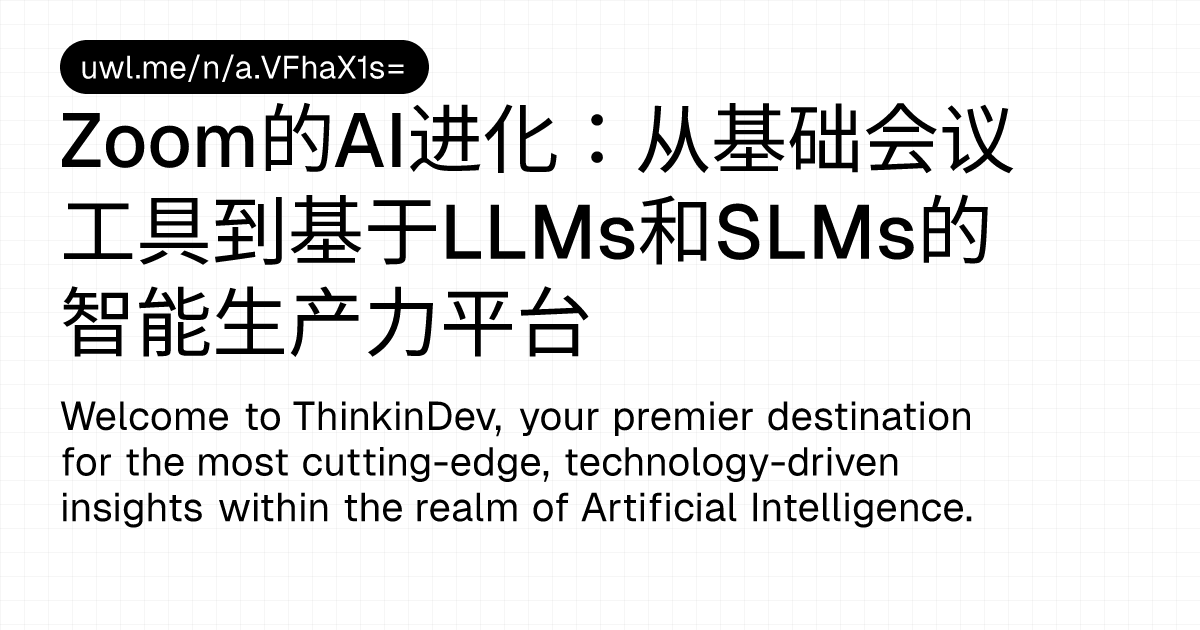 Zoom的AI进化：从基础会议工具到基于LLMs和SLMs的智能生产力平台 — 漫话开发者 - UWL.ME