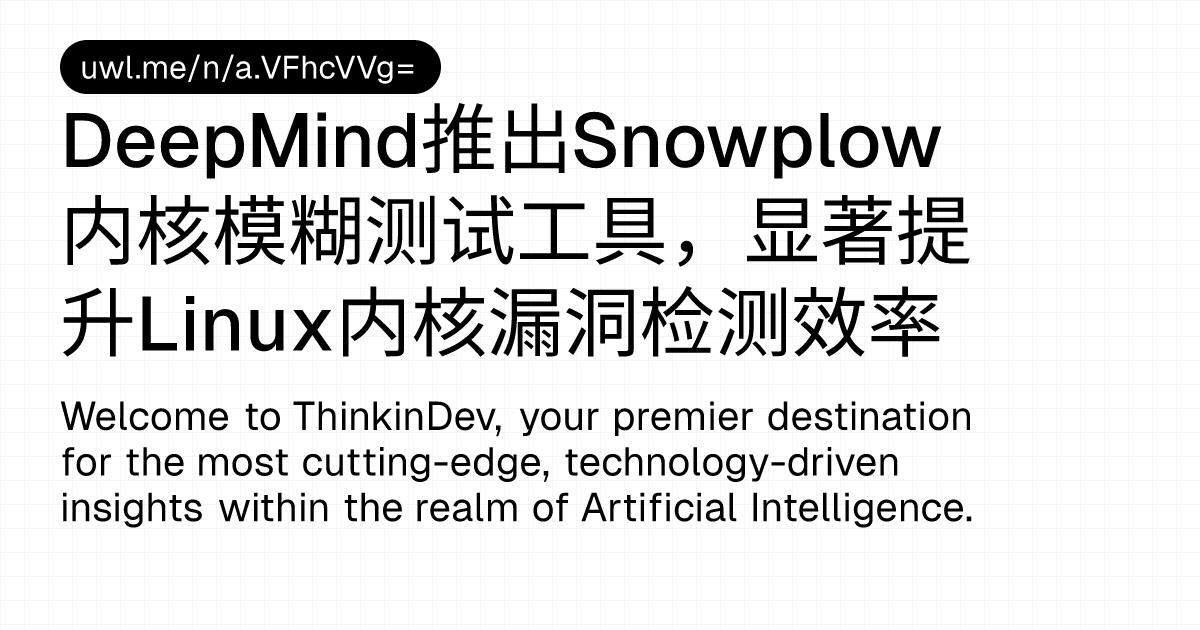 DeepMind推出Snowplow内核模糊测试工具，显著提升Linux内核漏洞检测效率 — 漫话开发者 - UWL.ME