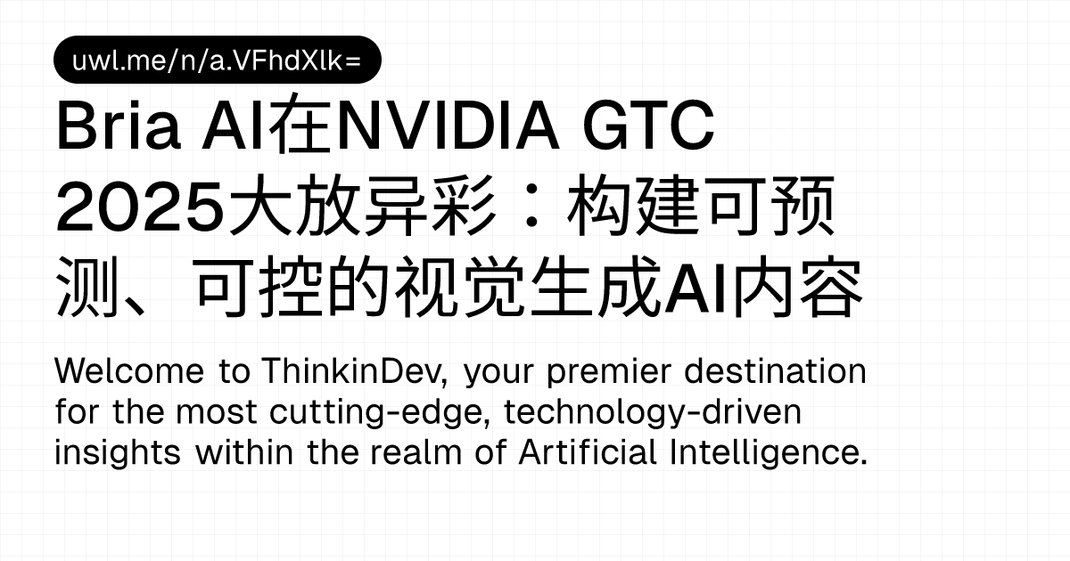 Bria AI在NVIDIA GTC 2025大放异彩：构建可预测、可控的视觉生成AI内容 — 漫话开发者 - UWL.ME