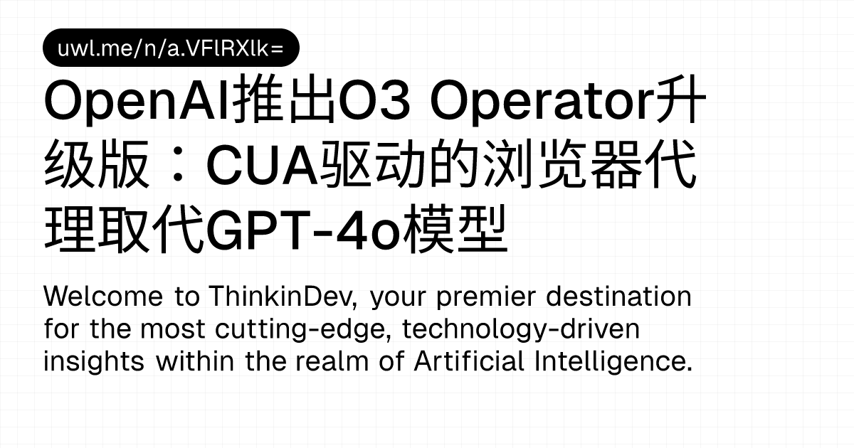 OpenAI推出O3 Operator升级版：CUA驱动的浏览器代理取代GPT-4o模型 — 漫话开发者 - UWL.ME