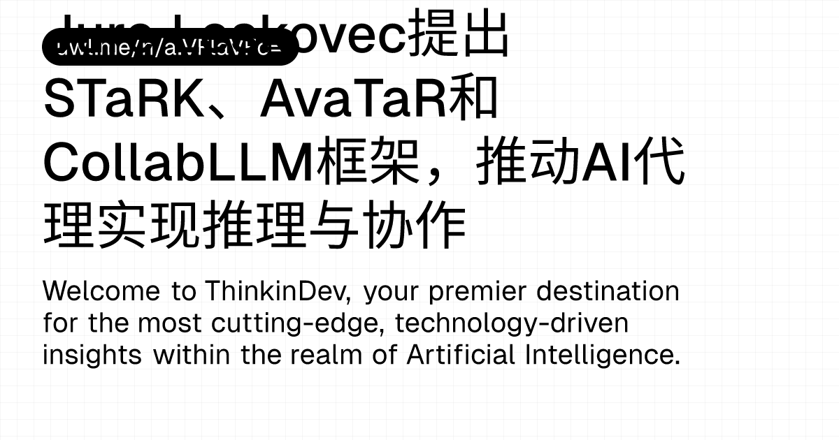 Jure Leskovec提出STaRK、AvaTaR和CollabLLM框架，推动AI代理实现推理与协作 — 漫话开发者 - UWL.ME