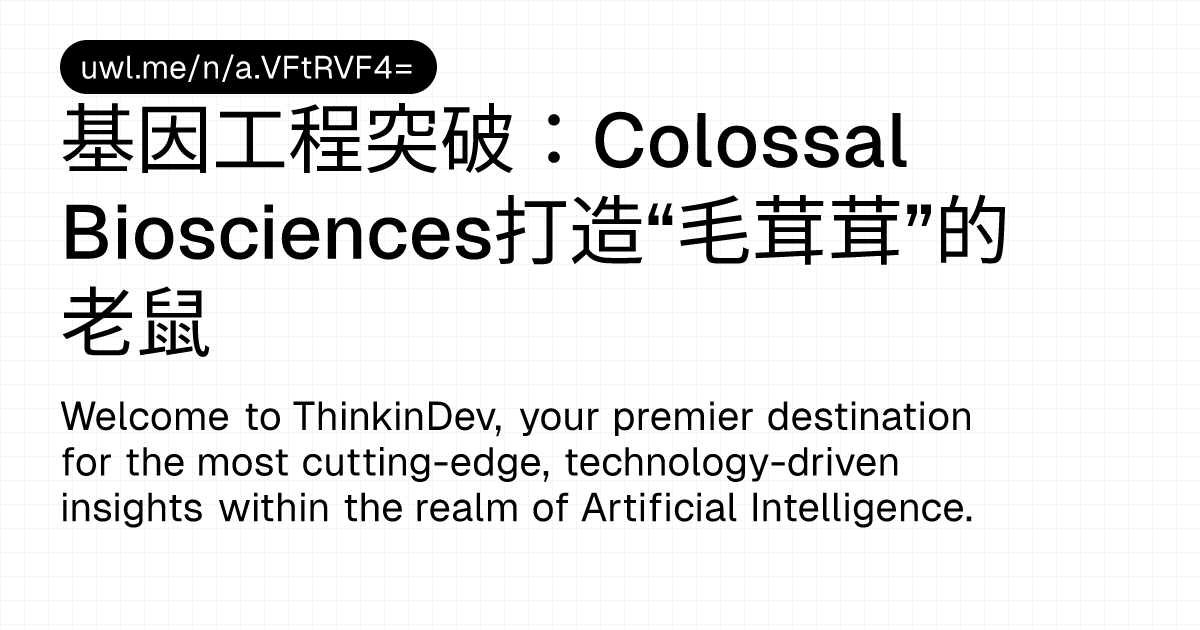 基因工程突破：Colossal Biosciences打造“毛茸茸”的老鼠 — 漫话开发者 - UWL.ME