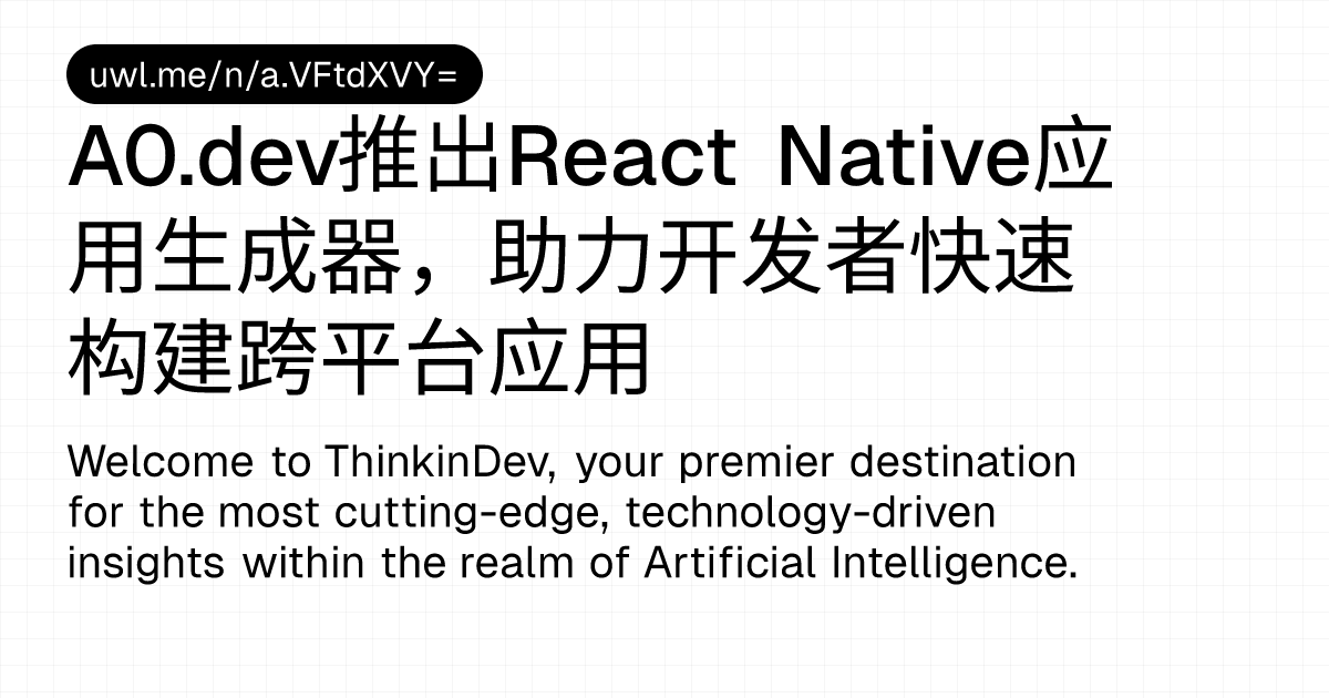 A0.dev推出React Native应用生成器，助力开发者快速构建跨平台应用 — 漫话开发者 - UWL.ME