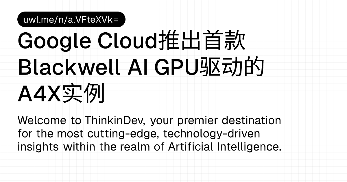 Google Cloud推出首款Blackwell AI GPU驱动的A4X实例 — 漫话开发者 - UWL.ME