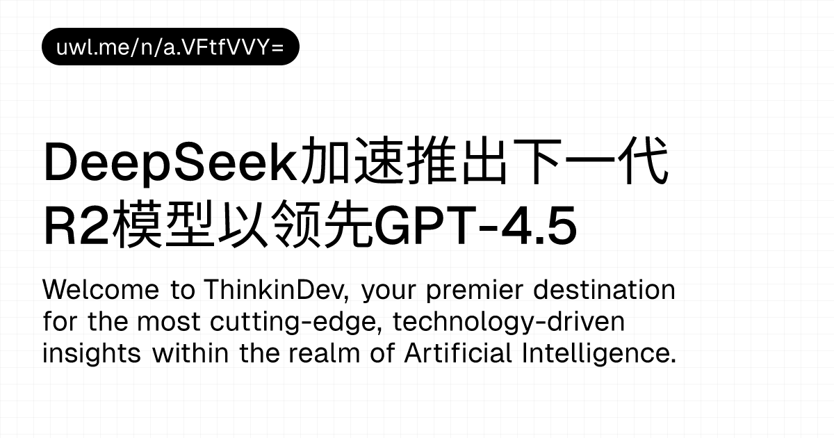 DeepSeek加速推出下一代R2模型以领先GPT-4.5 — 漫话开发者 - UWL.ME