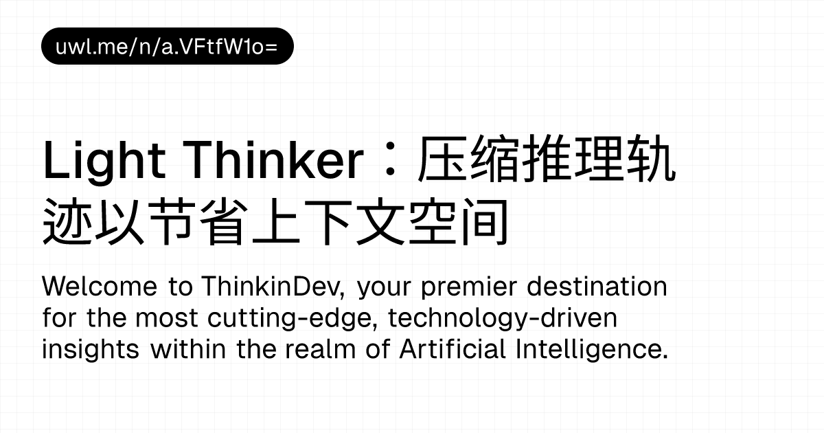 Light Thinker：压缩推理轨迹以节省上下文空间 — 漫话开发者 - UWL.ME