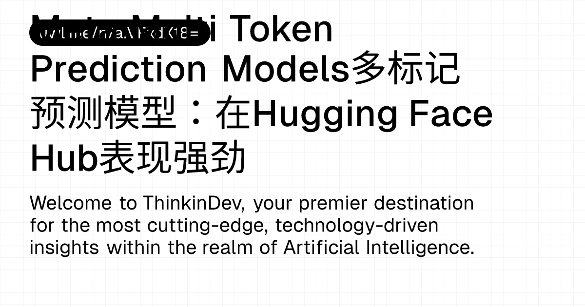 Meta Multi Token Prediction Models多标记预测模型：在Hugging Face Hub表现强劲 — 漫话开发者 - UWL.ME